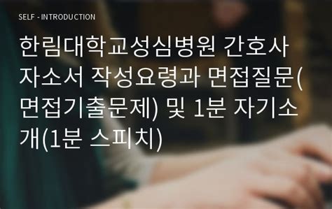 한림대학교성심병원 간호사 자소서 작성요령과 면접질문면접기출문제 및 1분 자기소개1분 스피치 자기소개서