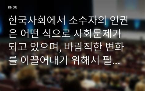 한국사회에서 소수자의 인권은 어떤 식으로 사회문제가 되고 있으며 바람직한 변화를 이끌어내기 위해서 필요한 실천들에는 어떤 것이 있을지 구체적인 사례를 들어가면서 서술하시오