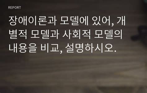 장애이론과 모델에 있어 개별적 모델과 사회적 모델의 내용을 비교 설명하시오 레포트
