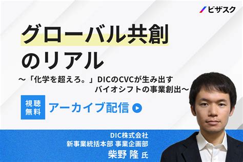 【アーカイブ配信】グローバル共創のリアル 〜「化学を超えろ。」dicのcvcが生み出すバイオシフトの事業創出〜 ビザスク 業界業務の