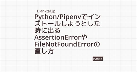 Pythonpipenvでインストールしようとした時に出るassertionerrorやfilenotfounderrorの直し方