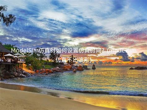 Modelsim仿真时如何设置仿真时间？ Modelsim仿真不出波形 怎通