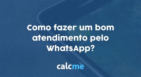 Como Fazer Um Bom Atendimento Pelo Whatsapp Calcme