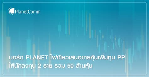 บอร์ด Planet ไฟเขียวเสนอขายหุ้นเพิ่มทุน Pp ให้นลท 2 ราย รวม 50 ล้านหุ้น