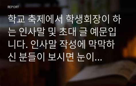 학교 축제에서 학생회장이 하는 인사말 및 초대 글 예문입니다 인사말 작성에 막막하신 분들이 보시면 눈이 확 트일 것입니다 레포트