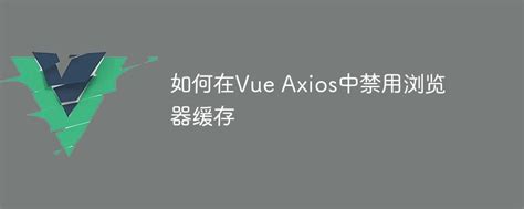 如何在vue axios中禁用瀏覽器緩存 vue js php中文網