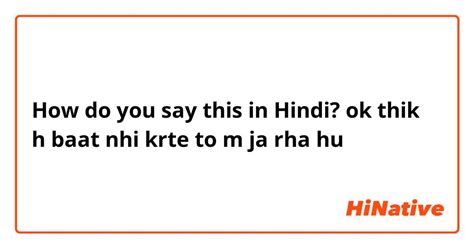 How Do You Say Ok Thik H Baat Nhi Krte To M Ja Rha Hu In Hindi