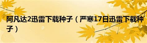 阿凡达2迅雷下载种子严寒17日迅雷下载种子 环球知识网