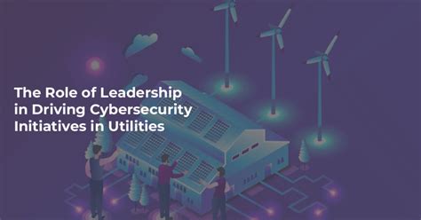 The Role Of Leadership In Driving Cybersecurity Initiatives In Utilities