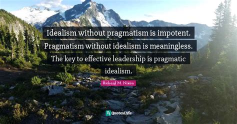 Idealism Without Pragmatism Is Impotent Pragmatism Without Idealism I Quote By Richard M