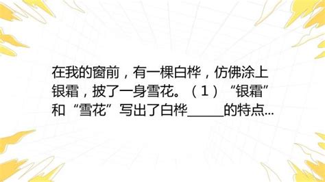 在我的窗前，有一棵白桦，仿佛涂上银霜，披了一身雪花。（1）“银霜”和“雪花”写出了白桦的特点。（2）这句话运用的修辞