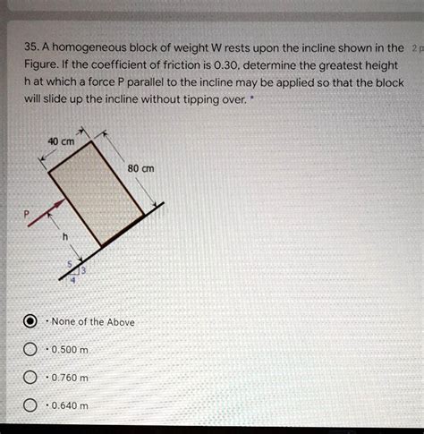 SOLVED A Homogeneous Block Of Weight W Rests Upon The Incline Shown In