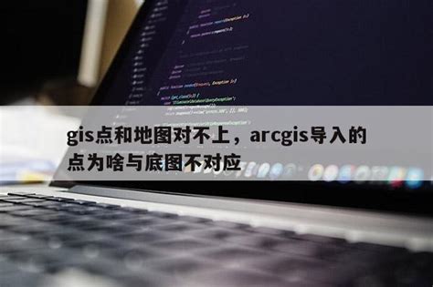 Gis点和地图对不上，arcgis导入的点为啥与底图不对应 资质参谋网