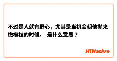 不过是人就有野心，尤其是当机会朝他抛来橄榄枝的时候。 是什么意思？ 关于中文 简体（中文） Hinative