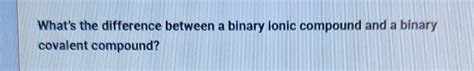 Whats The Difference Between A Binary Ionic Compound And A Binary Covalent Compound Question Ai