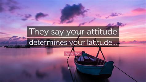 Kanye West Quote They Say Your Attitude Determines Your Latitude”