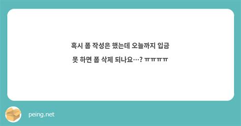 혹시 폼 작성은 했는데 오늘까지 입금 못 하면 폼 삭제 되나요 ㅠㅠㅠㅠ Peing 質問箱