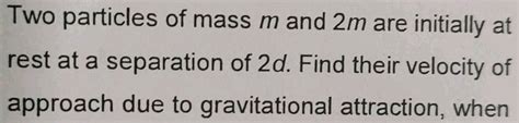 Two Particles Of Mass M And 2m Are Initially Rest A Separation Of 2d