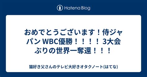 おめでとうございます！侍ジャパン Wbc優勝！！！！ 3大会ぶりの世界一奪還！！！ 猫好き父さんのテレビ大好きオタクノートはてな