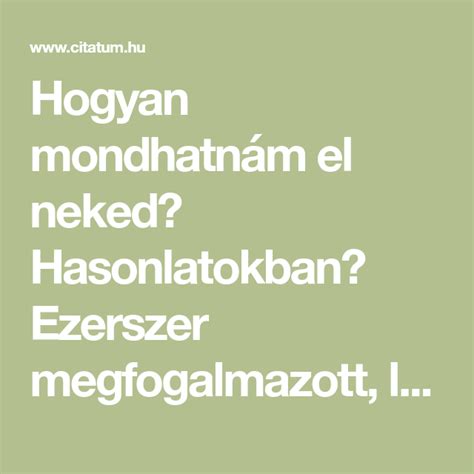 Hogyan mondhatnám el neked Hasonlatokban Ezerszer megfogalmazott leírt mondatokban Bárhogyan