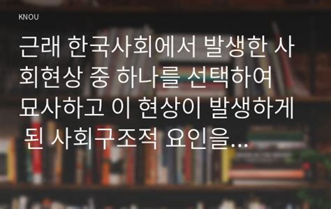 근래 한국사회에서 발생한 사회현상 중 하나를 선택하여 묘사하고 이 현상이 발생하게 된 사회구조적 요인을 밝히고 그 사회현상을