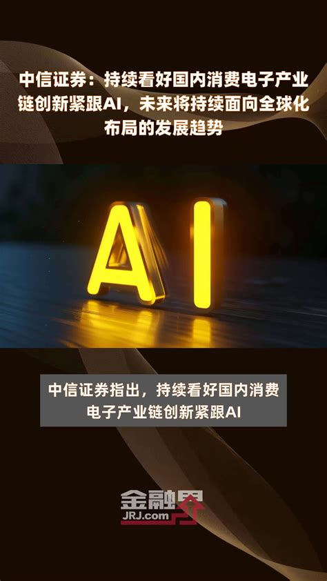 中信证券：持续看好国内消费电子产业链创新紧跟ai，未来将持续面向全球化布局的发展趋势快报凤凰网视频凤凰网