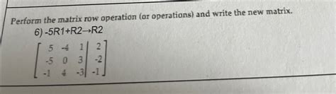 Solved Perform The Matrix Row Operation Or Operations And Chegg Com