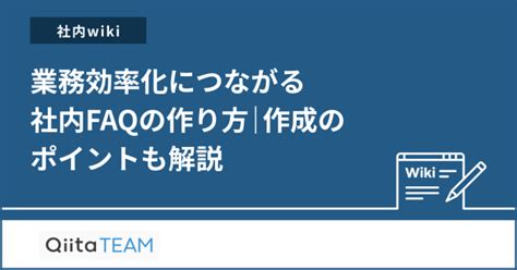 業務効率化につながる社内faqの作り方｜作成のポイントも解説 Qiita Team 社内向け情報共有サービス