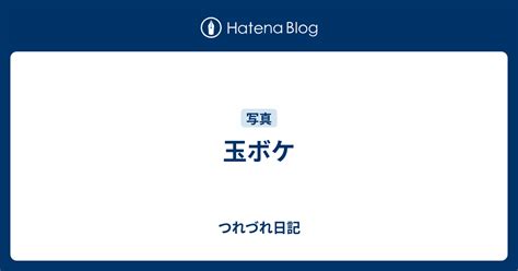 玉ボケ つれづれ日記