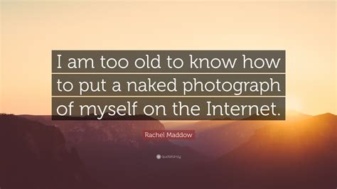 Rachel Maddow Quote I Am Too Old To Know How To Put A Naked