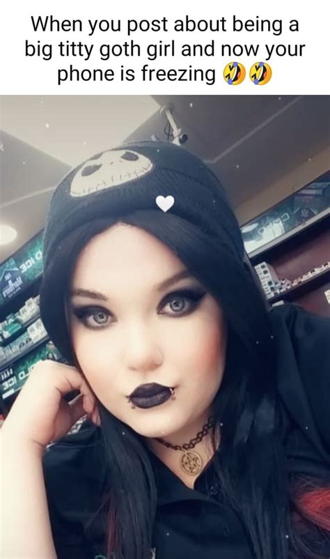 When You Post About Being A Big Titty Goth Girl And Now Your Phone Is Freezing On Ifunny
