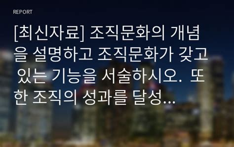 최신자료 조직문화의 개념을 설명하고 조직문화가 갖고 있는 기능을 서술하시오 또한 조직의 성과를 달성하기 위해 조직문화가 어떤 역할을 하고 조직문화를 왜 이해해야