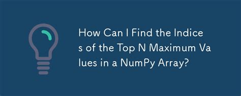 How Can I Find The Indices Of The Top N Maximum Values In A Numpy Array Python Tutorial Phpcn