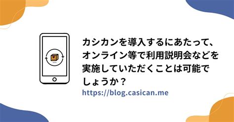 カシカンを導入するにあたって、オンライン等で利用説明会などを実施していただくことは可能でしょうか？ カシカンブログ