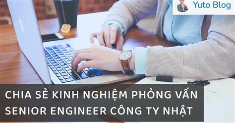 Kinh nghiệm phỏng vấn vị trí Senior Engineer tại công ty Nhật Câu hỏi