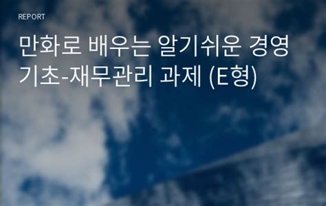 만화로 배우는 알기쉬운 경영기초 재무관리 과제 E형 레포트
