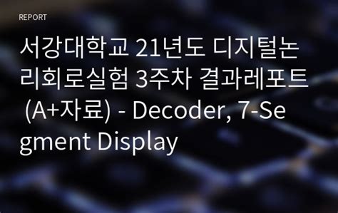 서강대학교 21년도 디지털논리회로실험 3주차 결과레포트 a 자료 decoder 7 segment display 레포트