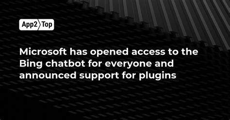 Microsoft Has Opened Access To The Bing Chatbot For Everyone And Announced Support For Plugins
