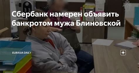 Сбербанк намерен объявить банкротом мужа Блиновской Eurasia Daily Дзен