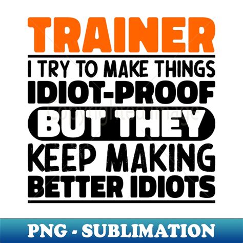 Funny Trainer I Try To Make Things Idiot Proof But They Keep Inspire