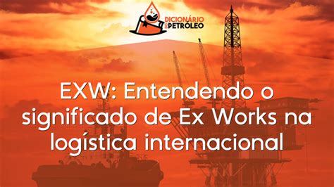 Exw Entendendo O Significado De Ex Works Na Logística Internacional