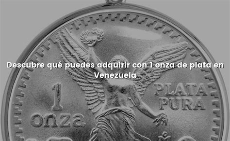 Descubre Qué Puedes Adquirir Con 1 Onza De Plata En Venezuela ¿cómo