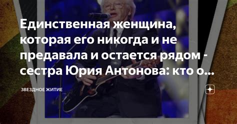 Единственная женщина которая его никогда и не предавала и остается рядом сестра Юрия Антонова