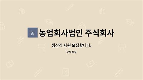 농업회사법인 주식회사 창주 생산직 사원 모집합니다 더팀스