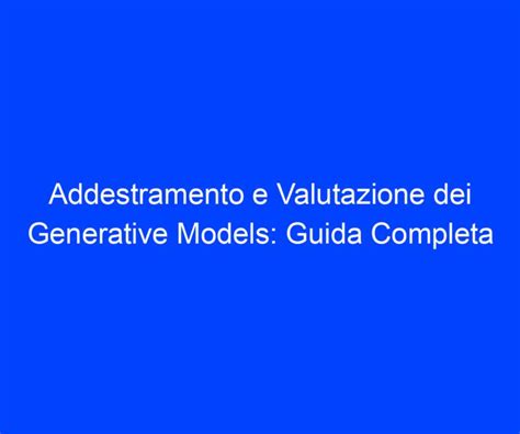 Addestramento E Valutazione Dei Generative Models Guida Completa