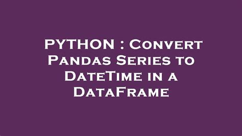 Python Convert Pandas Series To Datetime In A Dataframe Youtube