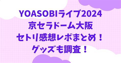 Yoasobiライブ2024京セラドーム大阪セトリ感想レポまとめ！グッズも調査！ Kurorinngo Snowな日々