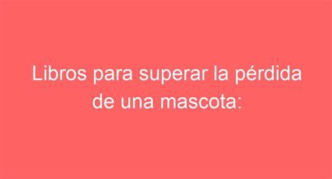 Libros Para Superar La Pérdida De Una Mascota Recomendaciones Y Consejos