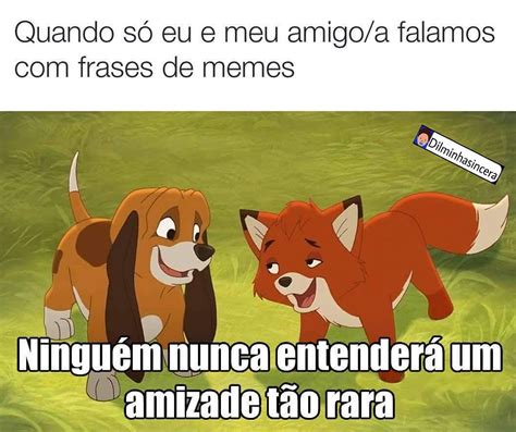Quando só eu e meu amigo a falamos frases de memes Ninguém nunca