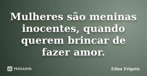 Mulheres são meninas inocentes quando Edna Frigato Pensador